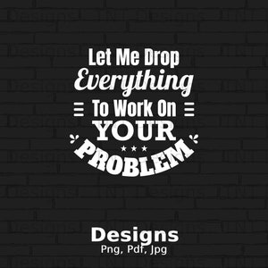 Let Me Drop Everything and Work on Your Problem Digital Png File ...