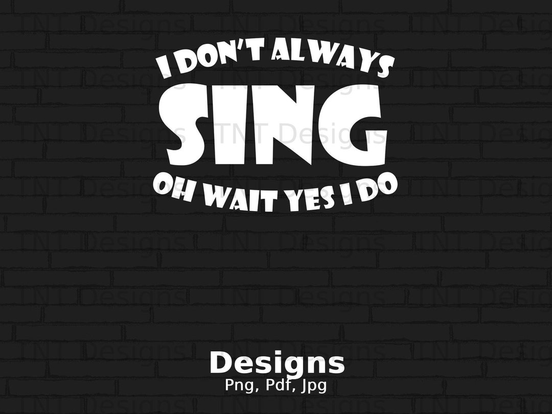 I Don't Always Sing Oh Wait Yes I Do Digital Png File Instant Download ...