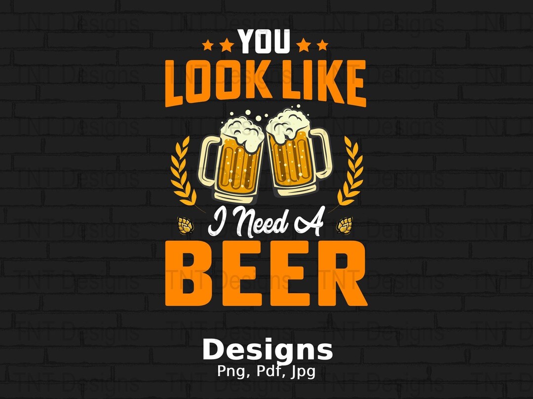 You Look Like I Need A Beer Digital Png File Instant Download, Funny Beer Lover T-shirt Design ...