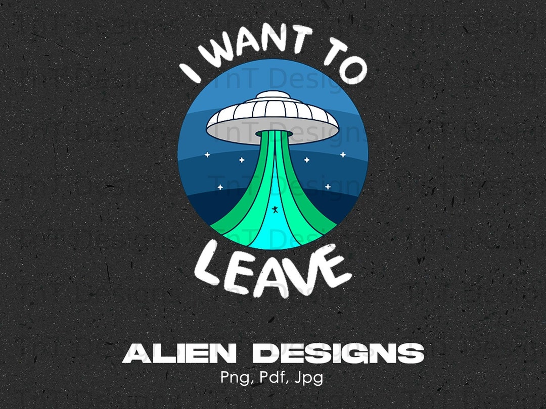 I Want to Leave Alien Digital Png File, Instant Download, Ufo T-shirt ...
