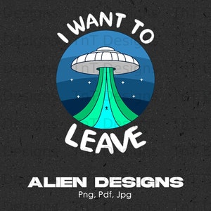 I Want to Leave Alien Digital Png File, Instant Download, Ufo T-shirt ...