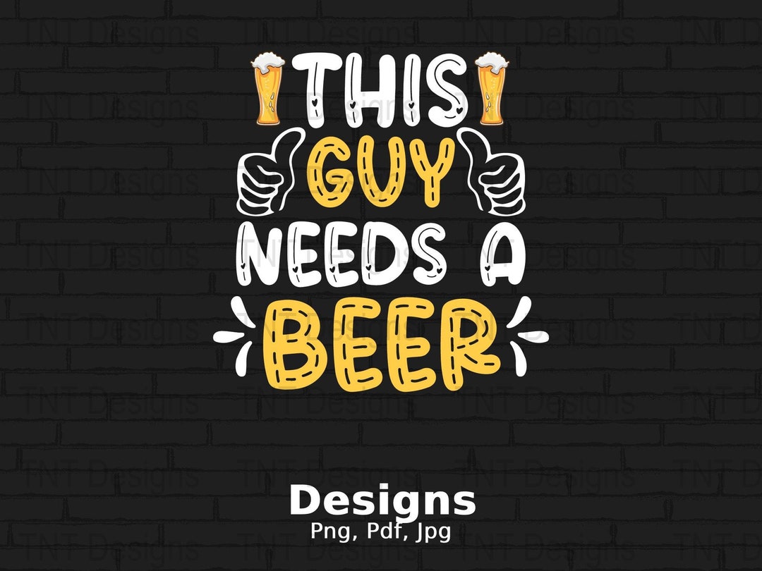 This Guy Needs A Beer Digital Png File Instant Download, Funny Beer T ...