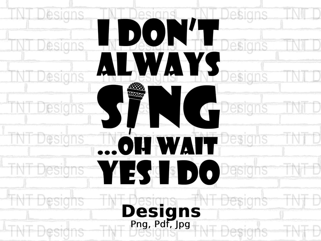 I Don't Always Sing Oh Wait Yes I Do Digital Png File, Instant Download ...