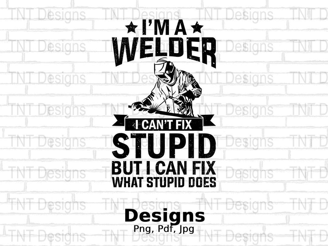 I'm A Welder I Can't Fix Stupid but I Can Fix What Stupid Does Digital ...