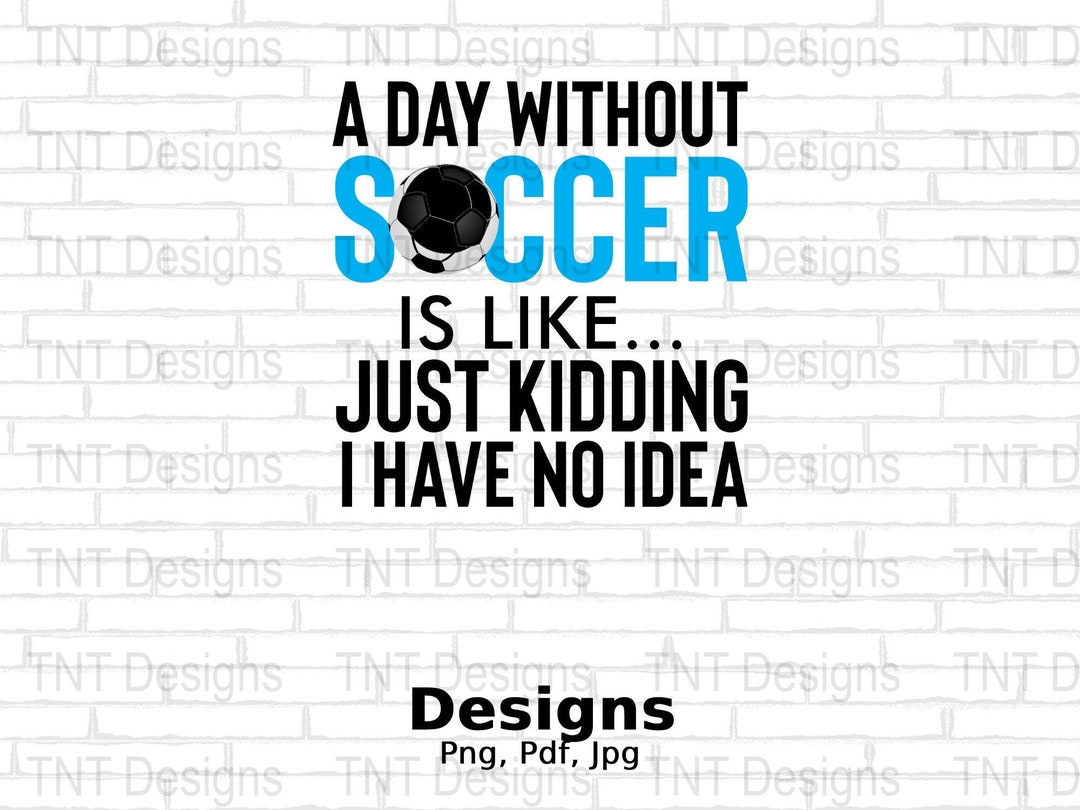 A Day Without Soccer is Like Just Kidding No Idea Digital Png File ...