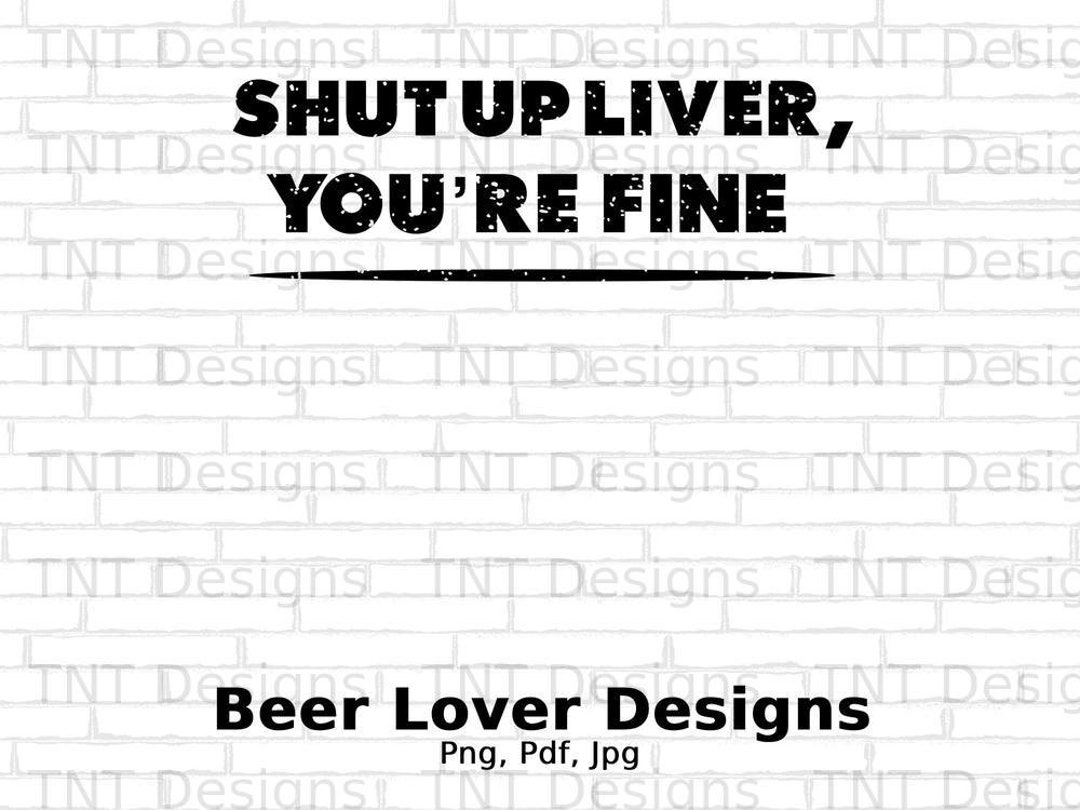 Shut up Liver You're Fine Digital Png File, Instant Download, Funny ...
