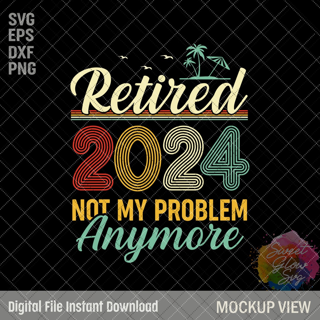 Retired 2024 Svg, Not My Problem Anymore Svg, the Legend Has Officially ...