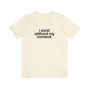 I Exist Without My Consent Shirt: Funny Sarcastic Meme Tee - Etsy