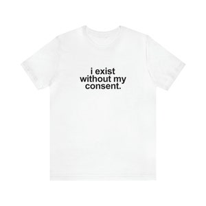 I Exist Without My Consent Shirt: Funny Sarcastic Meme Tee - Etsy