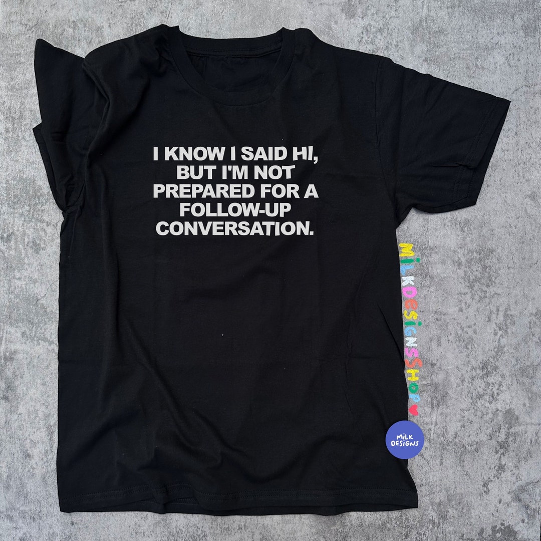 I Know I Said Hi but Im Not Prepared for A Follow up Conversation Shirt ...