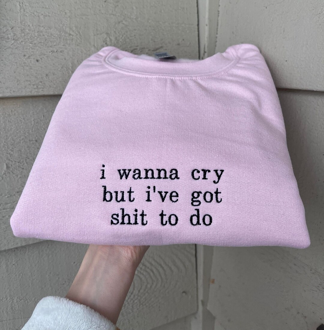I Wanna Cry but I've Got Shit to Do Embroidered Sweatshirt | Funny ...