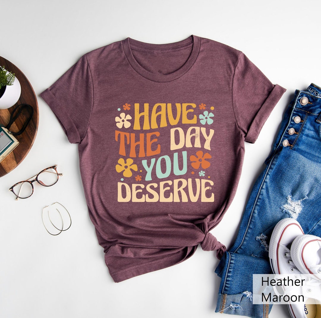 Have the Day You Deserve Shirt, Have a Good Day Shirt, Positive Vibes T ...
