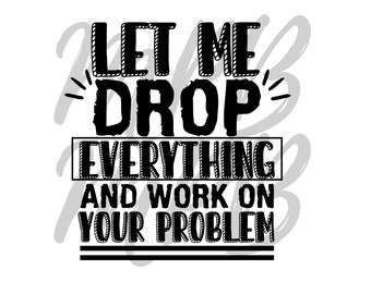 Let Me Drop Everything and Work on Your Problem SVG is a Funny ...