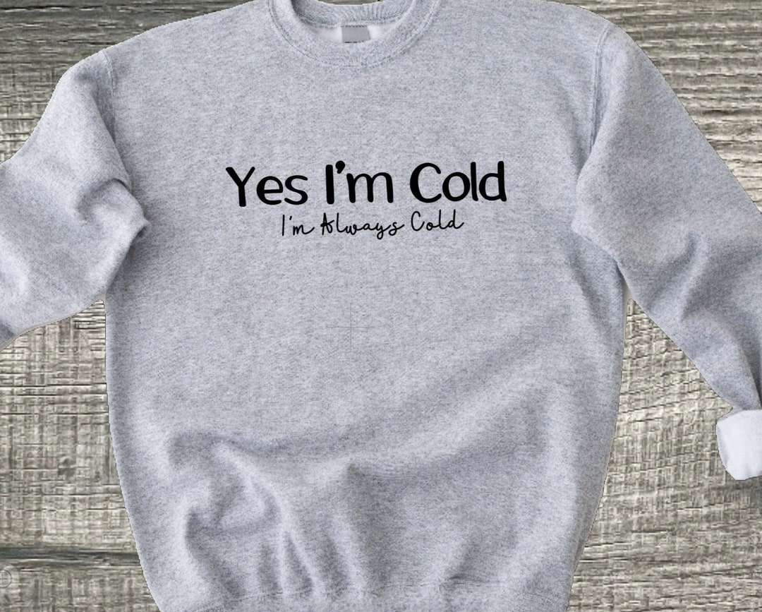 Yes I'm Cold, I'm Always Cold Sweater / Sarcastic Sweatshirt / I'm Cold ...