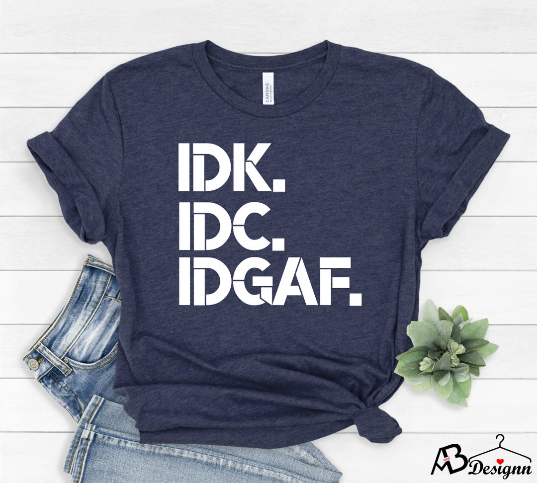 IDK IDC IDGAF Shirt, I Don't Know I Don't Care Shirt, Idgaf Shirt ...
