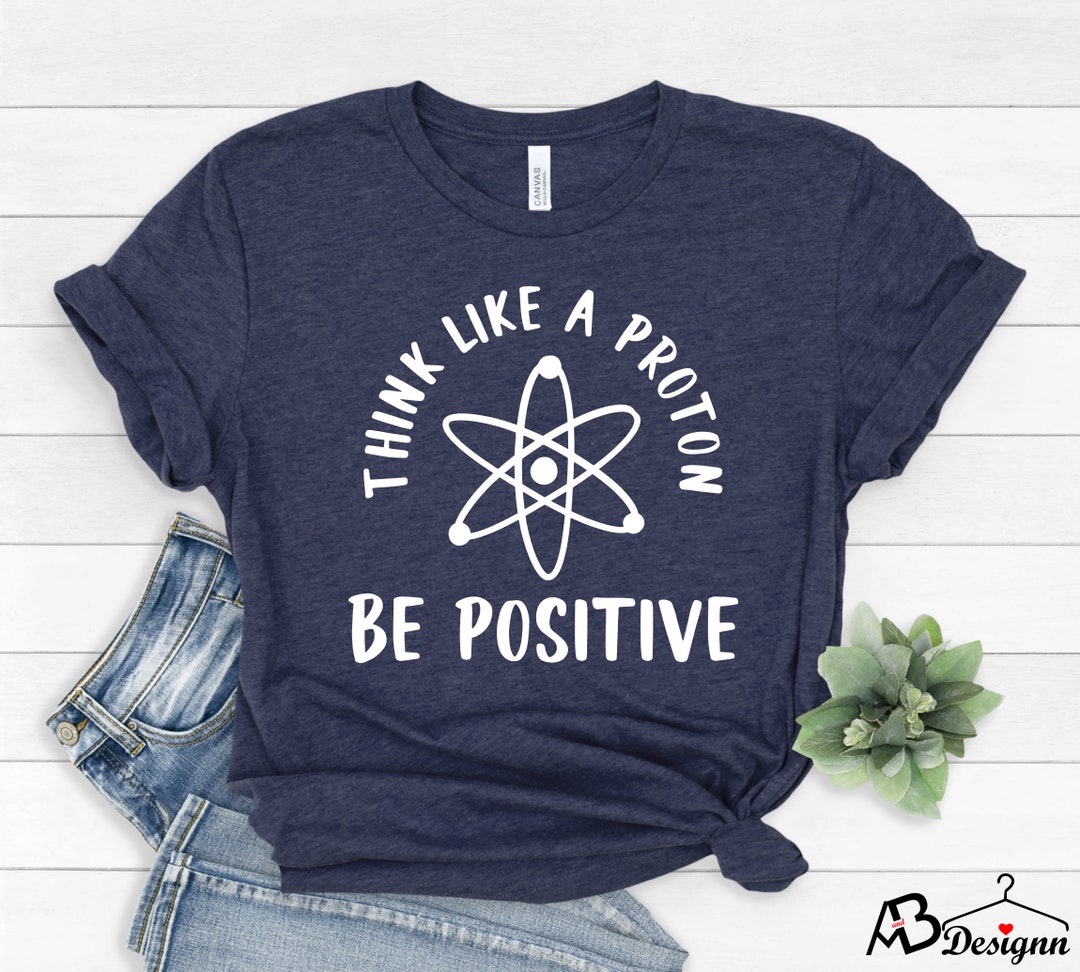 Think Like a Proton Shirt, Be Positive Shirt, Science Lover Shirt, Gift ...