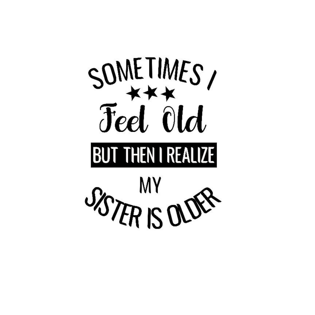 Sometimes I Feel Old But Then I Realize My Sister Is Older Etsy