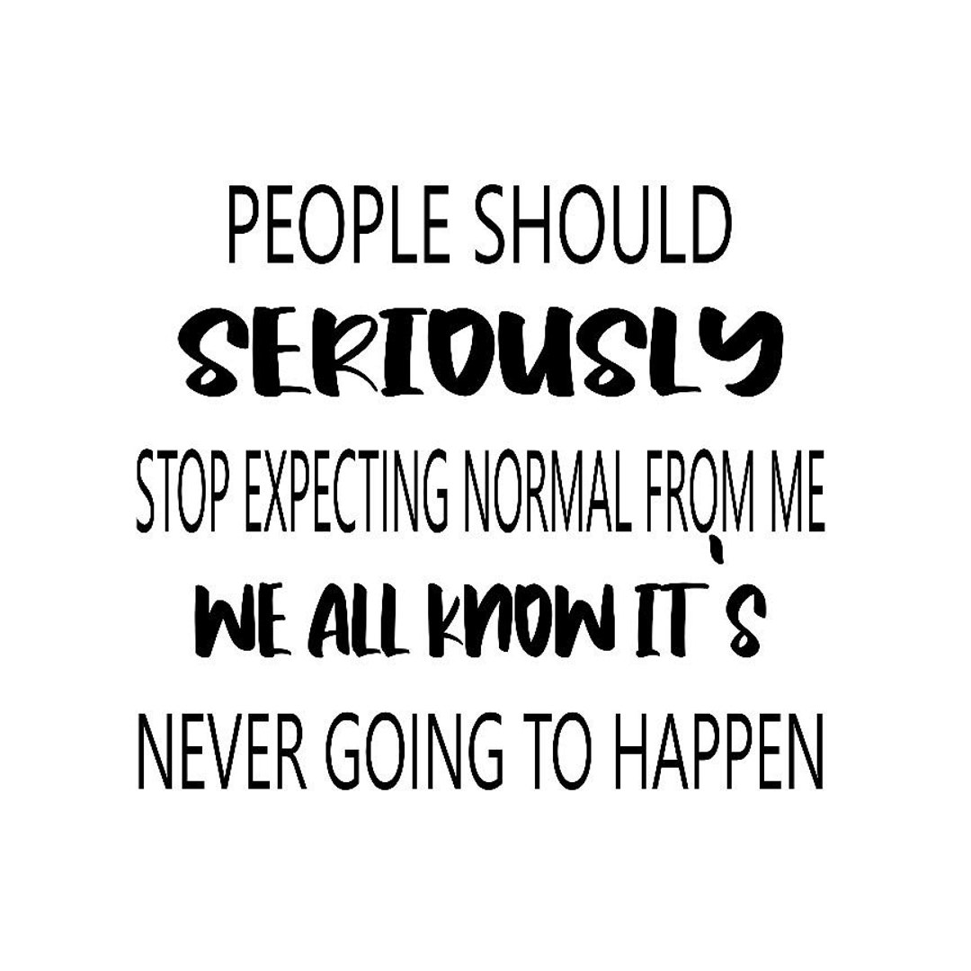 People Should Seriously Stop Expecting Normal From Me, We All Know It's ...