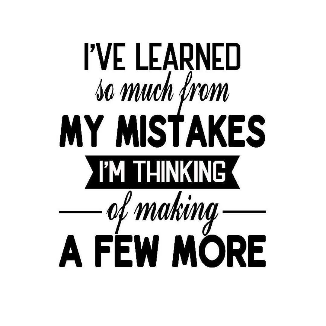 I've Learned so Much From My Mistakes I'm Thinking About Making A Few ...
