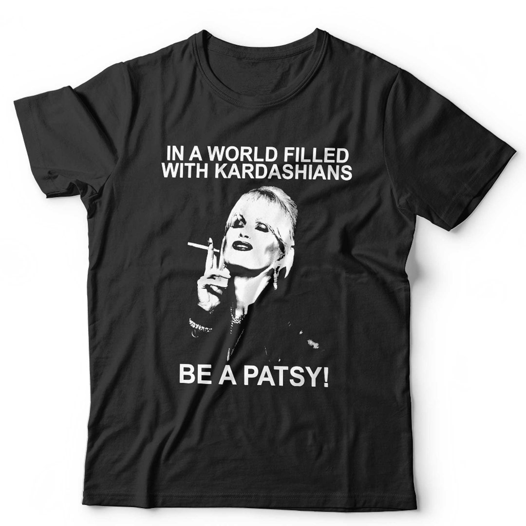 In A World Filled With Kardashians Be A Patsy Unisex T Shirt Absolutely ...