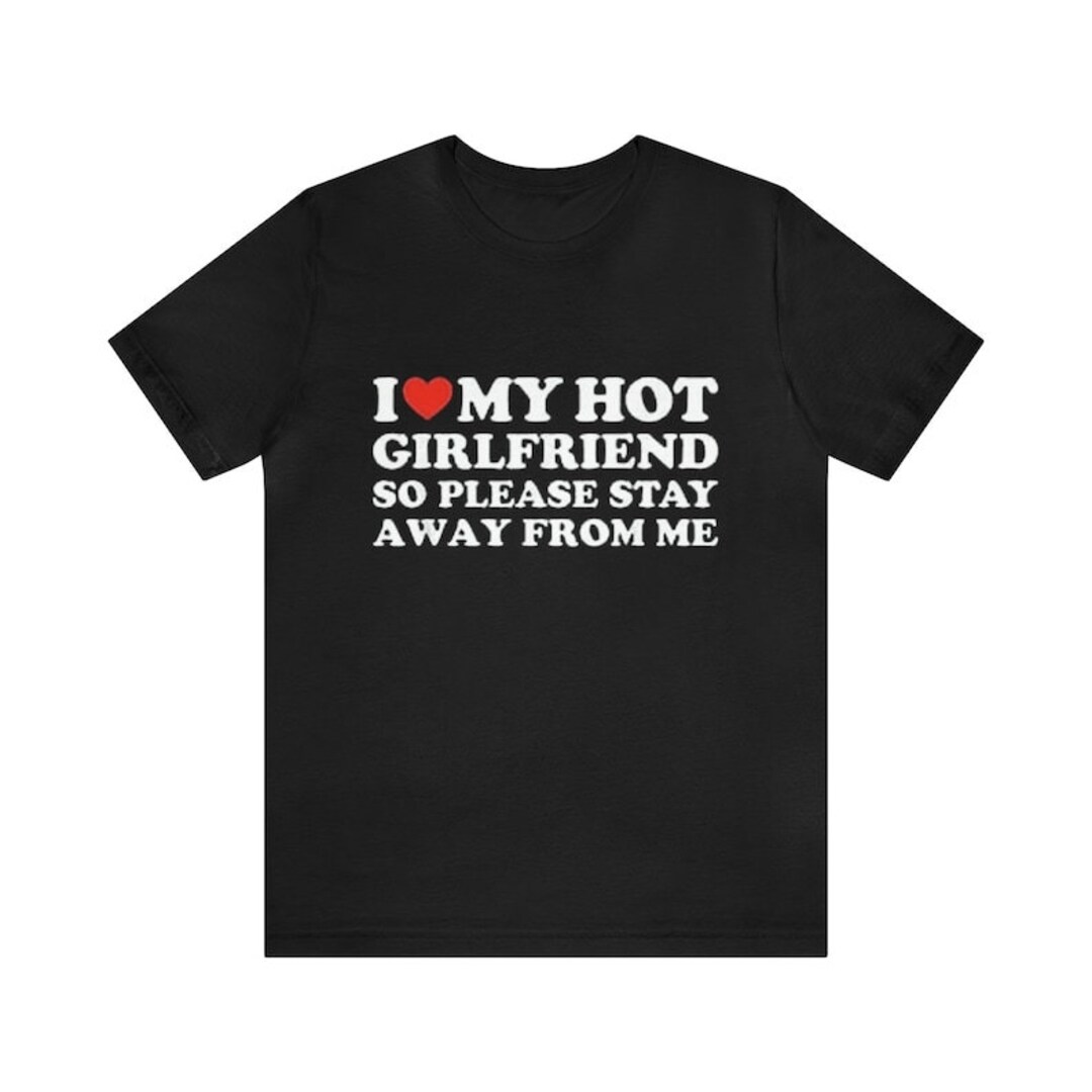 I Love My Hot Girlfriend So Please Stay Away From Me Shirt Etsy