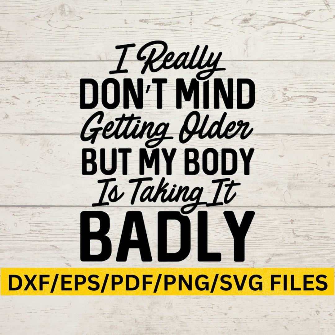 I Really Don't Mind Getting Older but My Body is Taking It Badly SVG ...