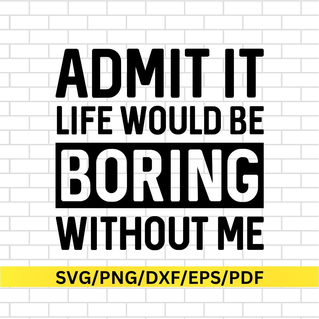 Admit It Life Would Be Boring Without Me SVG, Funny Quote PNG, Sassy ...