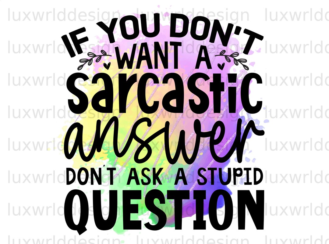 If You Don't Want A Sarcastic Answer Don't Ask A Stupid Question PNG ...