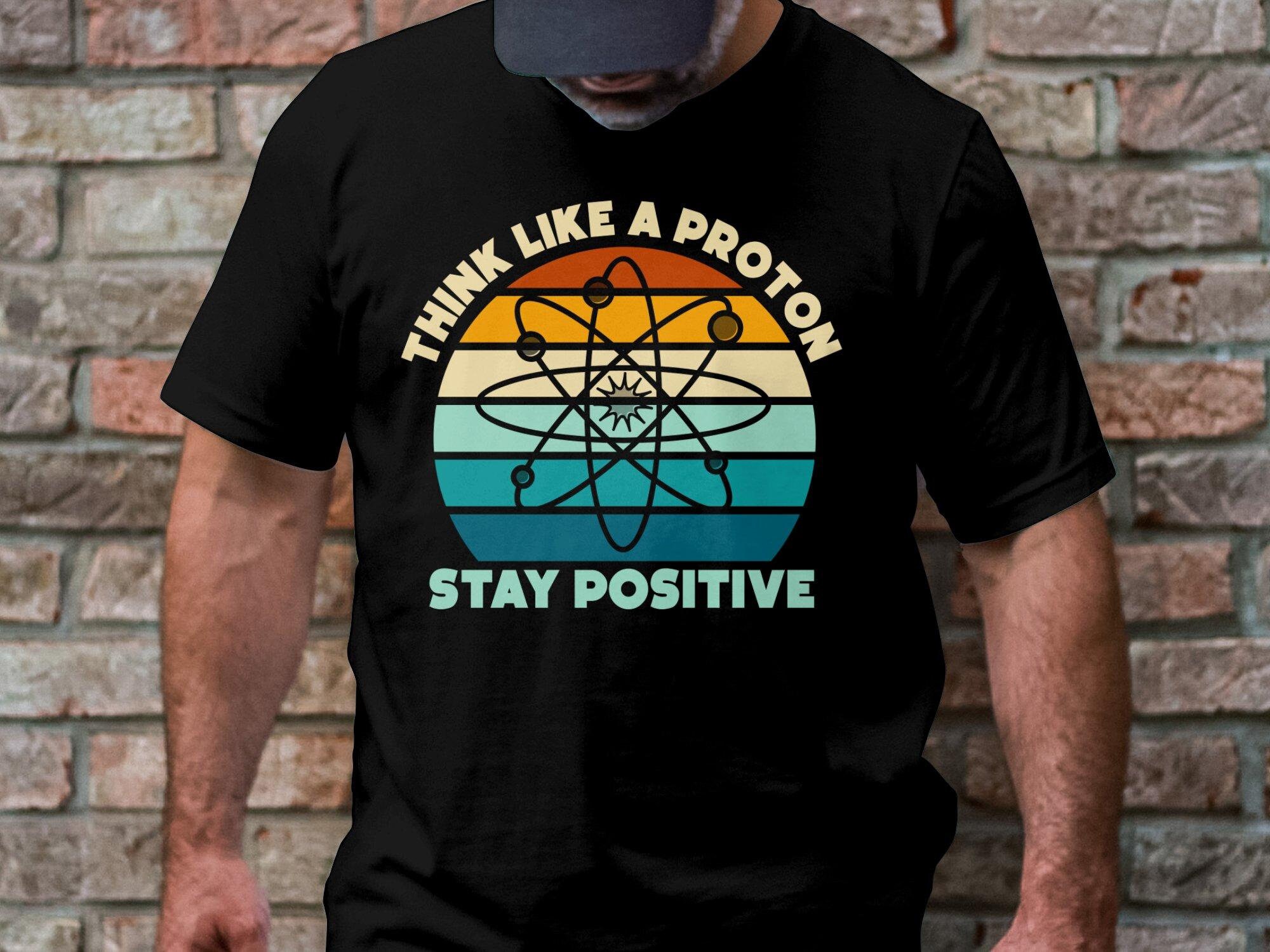 Think Like A Proton Stay Positive T-shirt, Funny Science Teacher Top ...