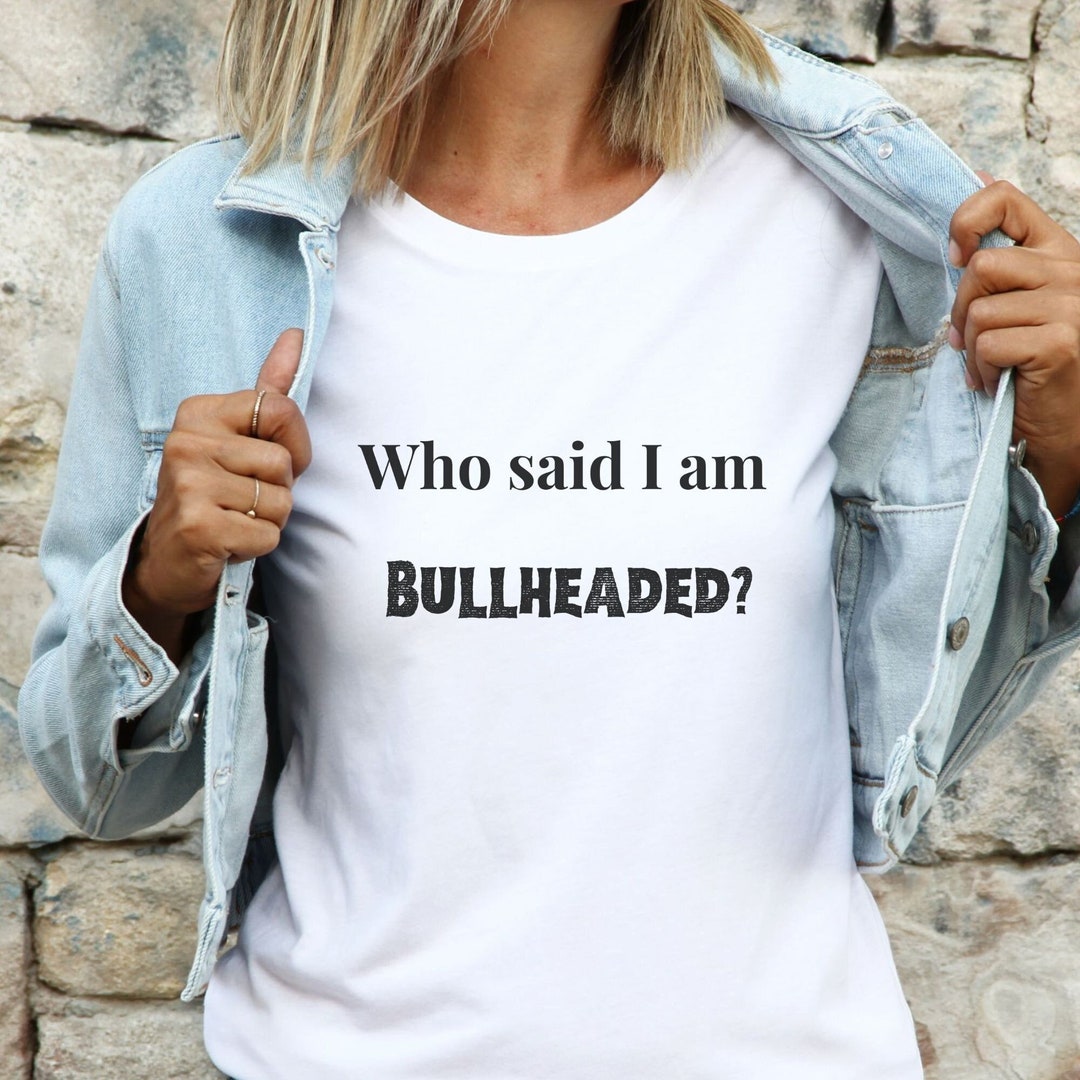 Who Said I'm Bullheaded/funny T Shirt Gift/sarcastic Saying Tee - Etsy