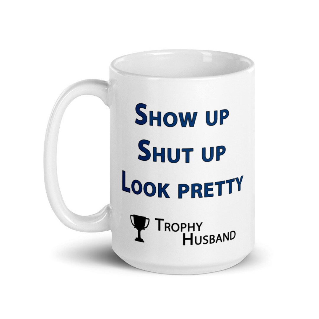 Show Up. Shut Up. Look Pretty. - Trophy Husband - 15oz Mug - Etsy