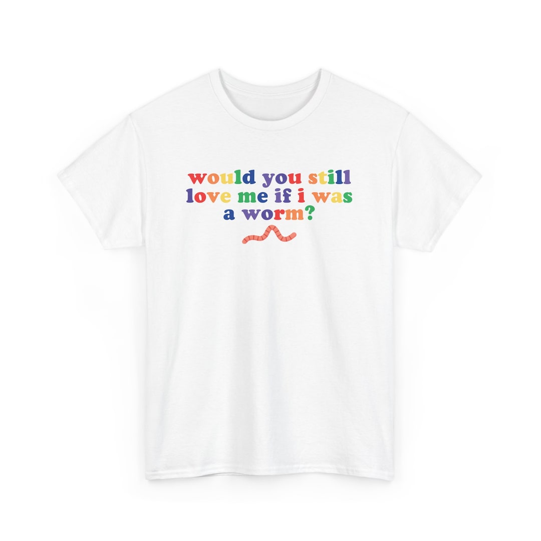 Would You Still Love Me If I Was A Worm Funny Meme T-shirt, Unhinged ...