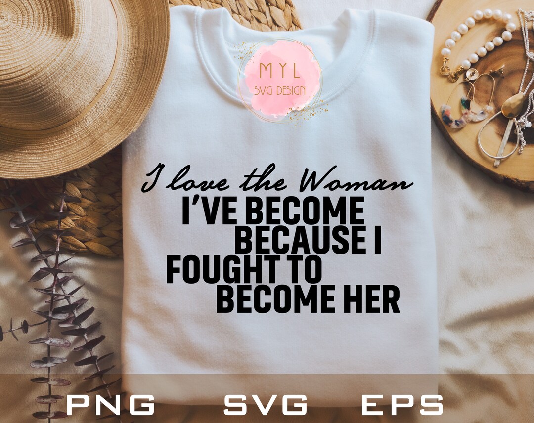 I Love The Woman Ive Become Because ı Fought To Become Her Png Svg Eps