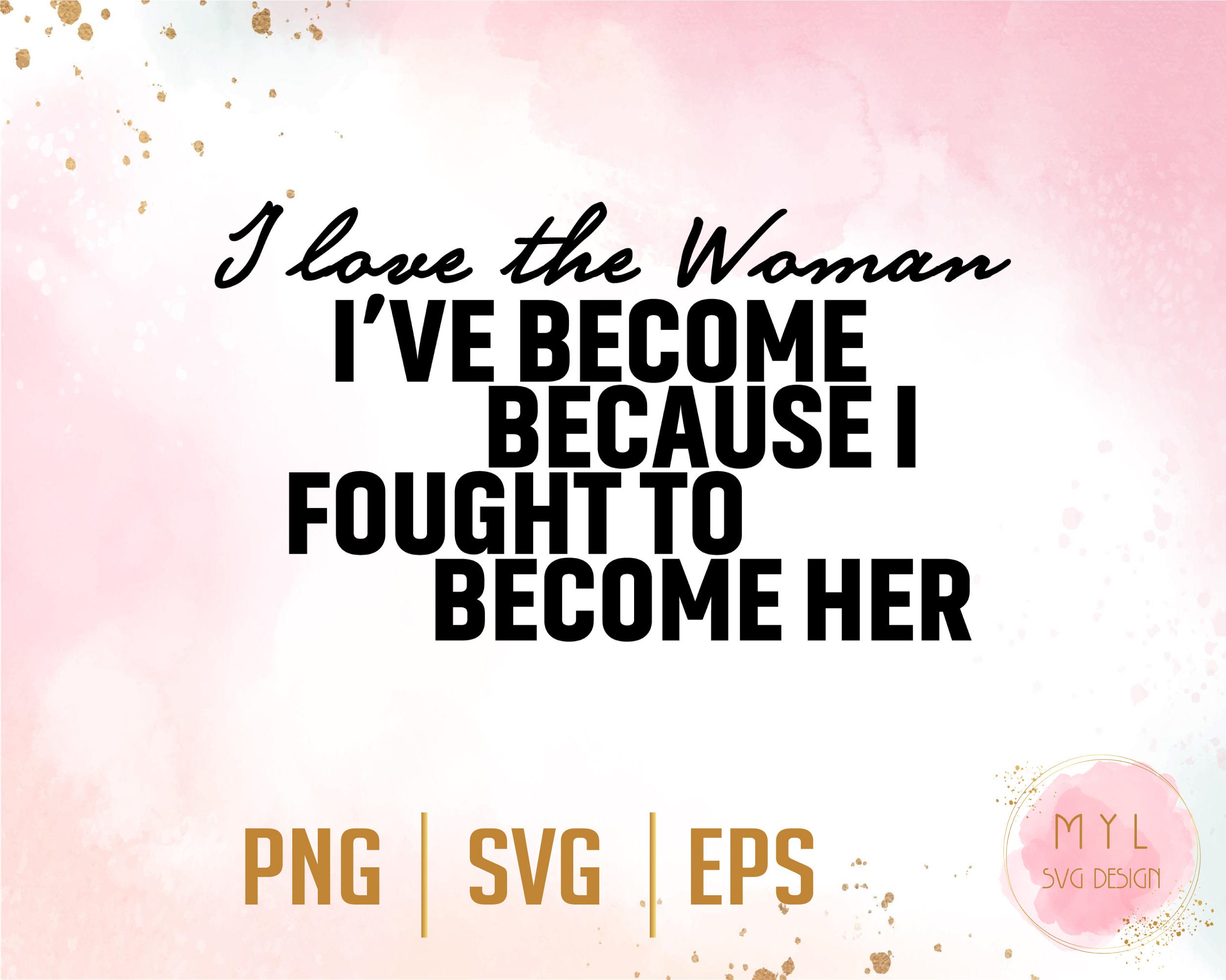 I Love The Woman Ive Become Because ı Fought To Become Her Png Svg Eps