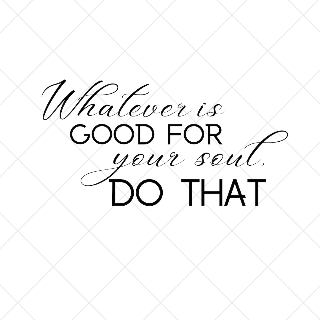 Whatever Is Good For Your Soul Do That SVG Inspirational Quote Etsy whatever-is-good-for-your-soul-do-that-svg-inspirational-quote-etsy