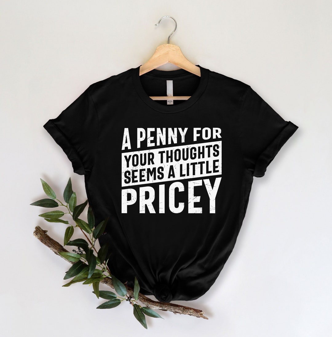 A Penny for Your Thoughts Seems A Little Pricey Shirt, Sarcastic Shirt ...