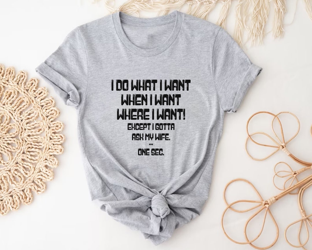 I Do A Thing Called What I Want When I Want Except I Gotta Ask My Wife ...