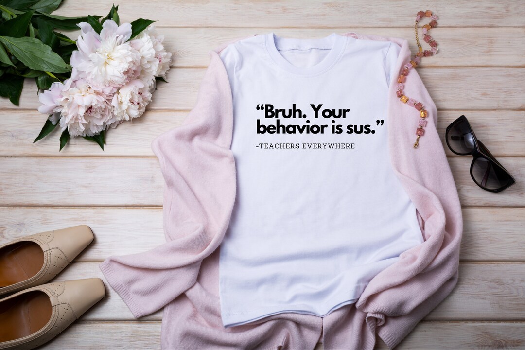 Bruh Your Behavior is Sus Teacher Sayings Tee, Things Educators Say T ...