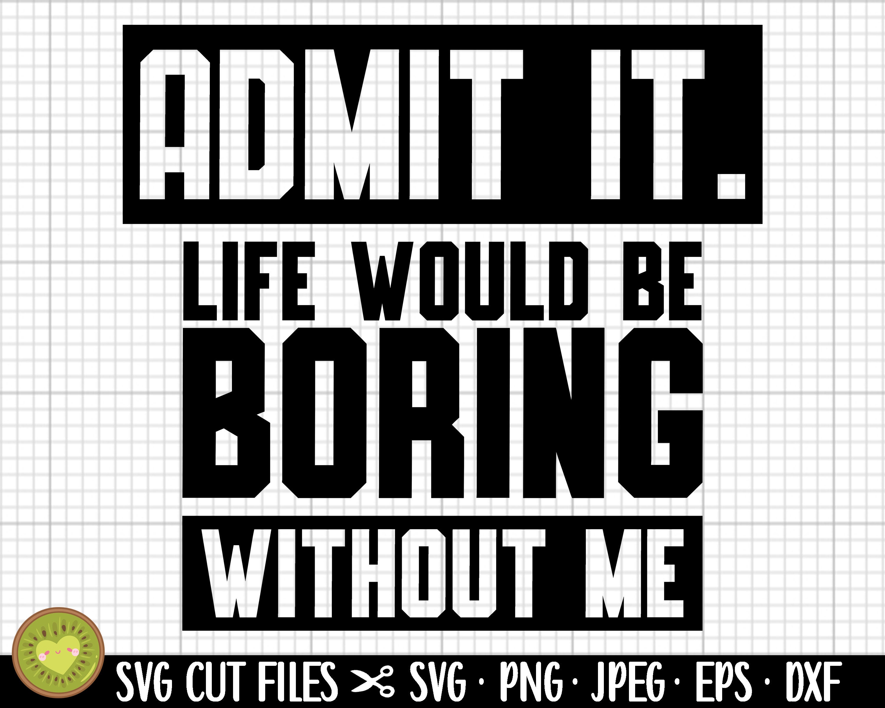 Admit It. Life Would Be Boring Without Me Svg Png Sarcasm Svg Cricut - Etsy