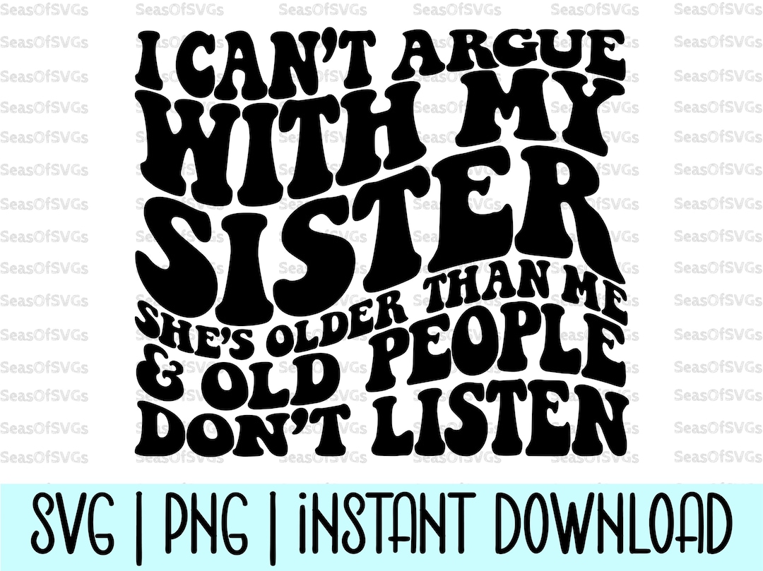 I Can't Argue With My Sister She's Older Than Me and Old People Don't ...