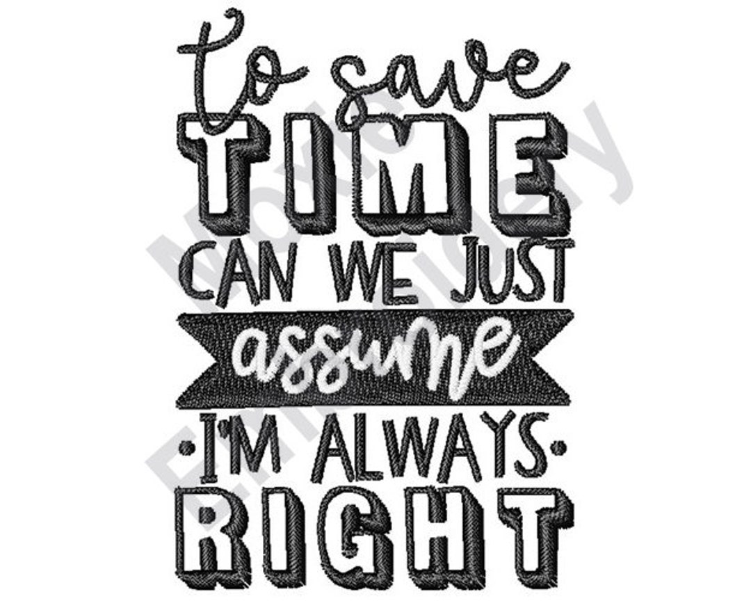 To Save Time Can We Just Assume I'm Always Right - Machine Embroidery ...