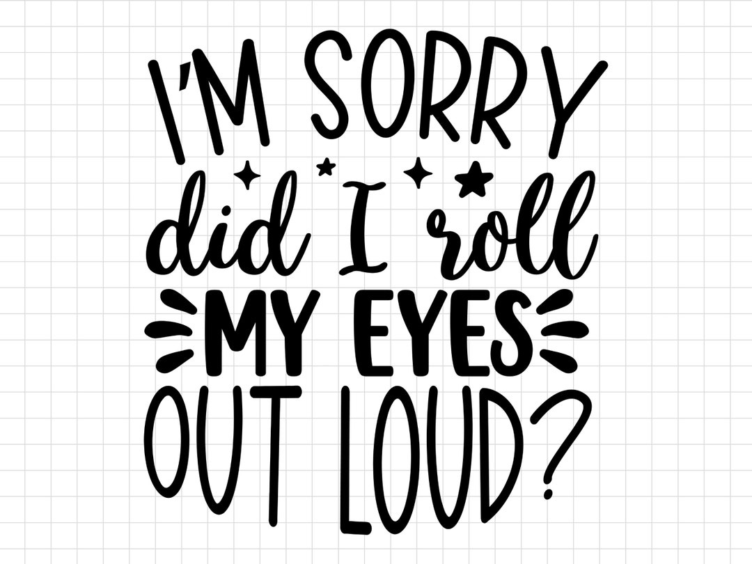 Im Sorry Did I Roll My Eyes Out Loud Svg Sarcasm Svg Sarcastic Svg