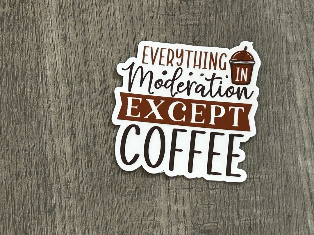 Coffee Lovers Sticker Everything in Moderation Except Coffee for ...