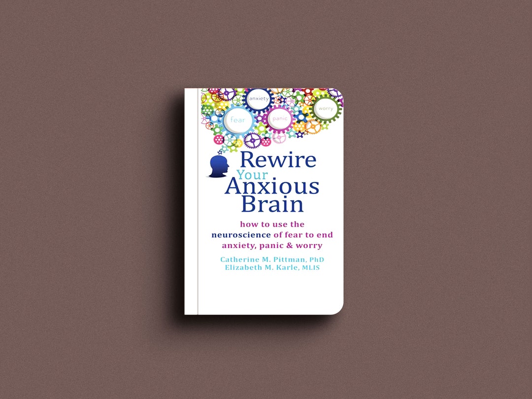 Rewire Your Anxious Brain: How to Use the Neuroscience of Fear to End ...