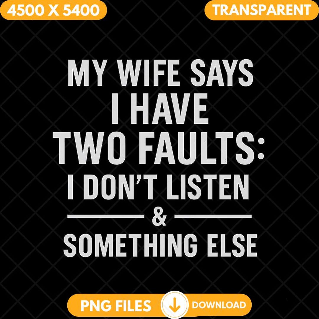 My Wife Says I Have Two Faults I Don't Listen & Something Else Png ...