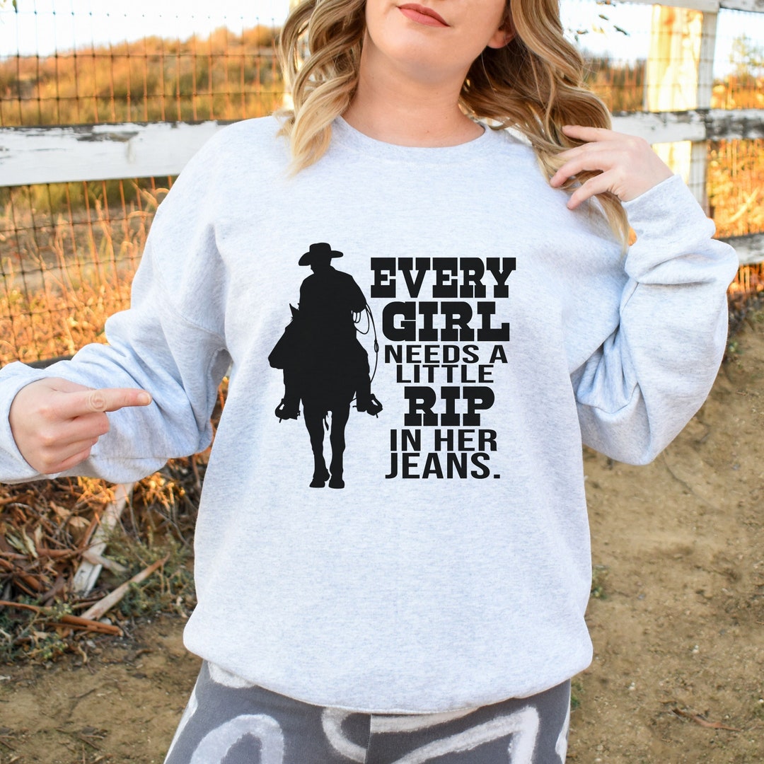 Every Girl Needs A Little Rip in Her Jeans Sweatshirt, Rip Wheeler ...