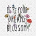 Let Your Dreams Blossom PNG Sublimation Design Download, Inspirational ...