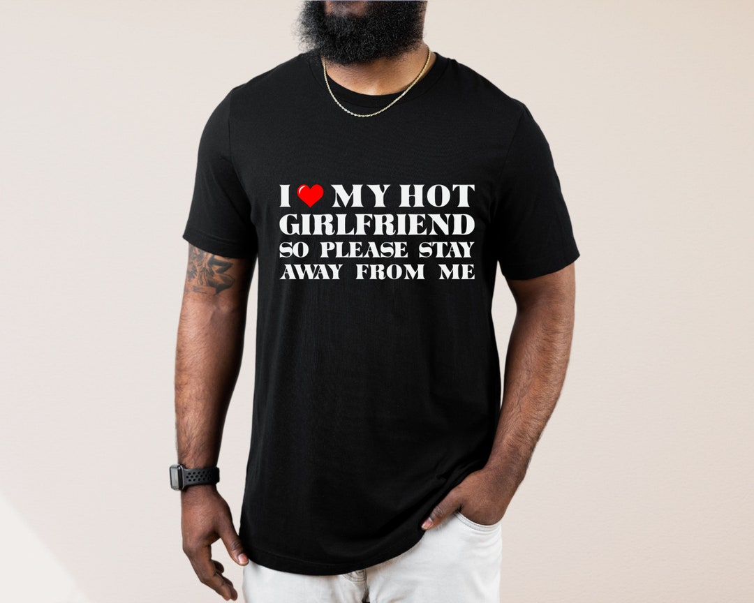 I Love My Hot Girlfriend So Please Stay Away From Me Shirt I Love My