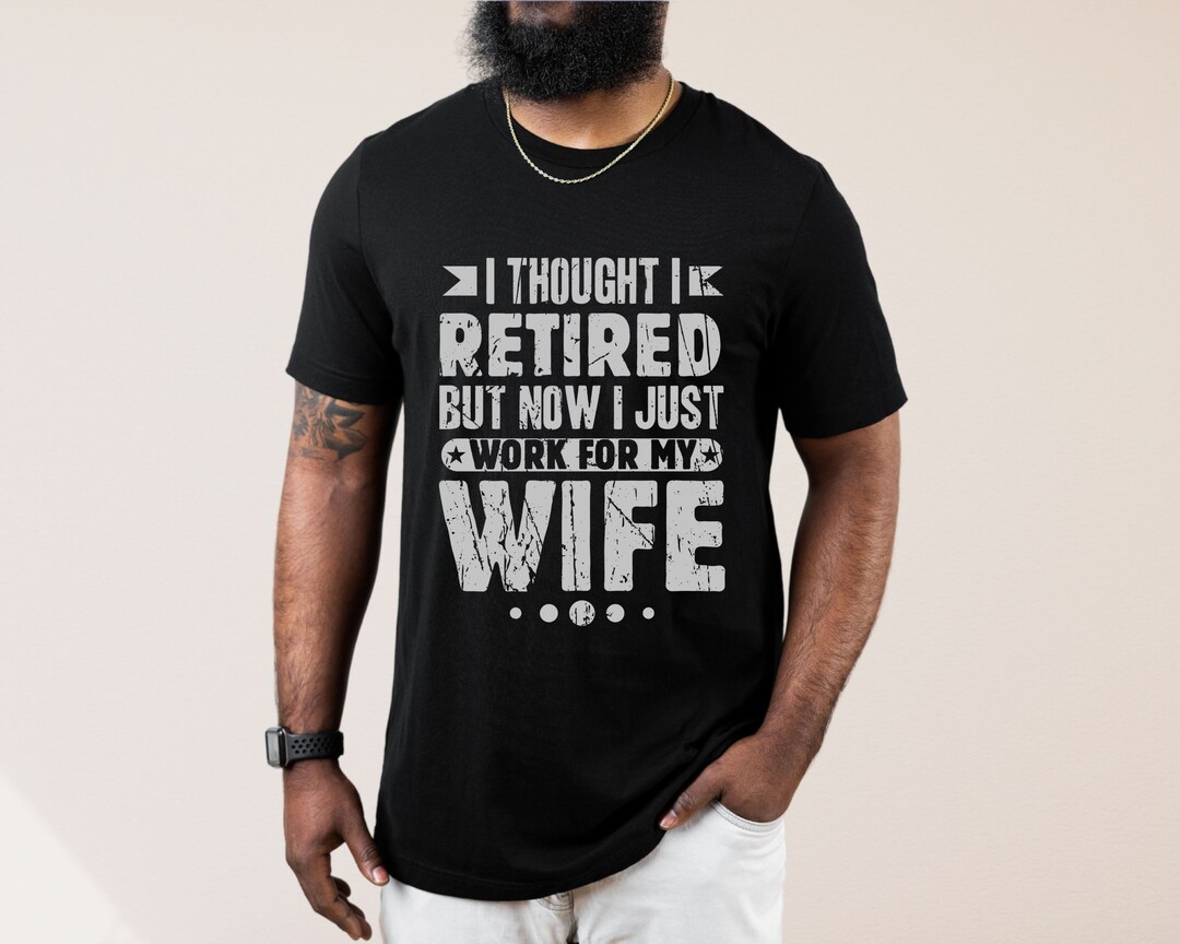 I Thought I'd Retired Now I Work for My Wife Shirt Funny Retirement ...