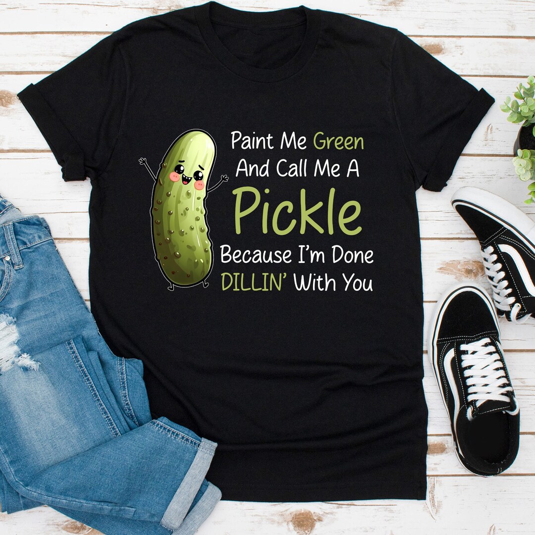 Paint Me Green and Call Me A Pickle Because I'm Done of Dillin' With ...
